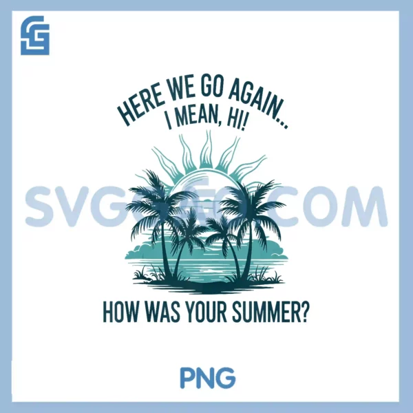 Here We Go Again PNG, I Mean Hi How Was Your Summer PNG – SVGGAO